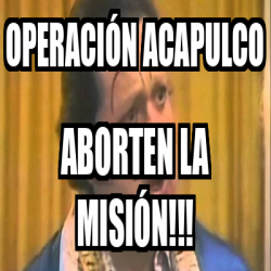 Meme Personalizado - Operación Acapulco Aborten la misión!!! - 33508230
