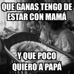 Meme Personalizado - Que ganas tengo de estar con mamá Y que poco ...