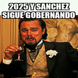 Meme Personalizado - 2025 y sanchez sigue gobernando - 33509272