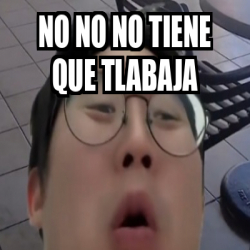 Meme Personalizado - no no no tiene que tlabaja - 33509439