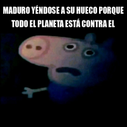 Meme Personalizado - Maduro yéndose a su hueco porque todo el planeta ...