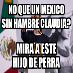 Meme Personalizado - NO QUE UN MEXICO SIN HAMBRE CLAUDIA? MIRA A ESTE ...