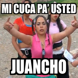 Meme Personalizado - Mi cuca pa’ usted Juancho - 33510753