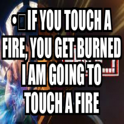 Meme Personalizado - • If you touch a fire, you get burned I AM GOING ...