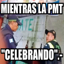 Meme Personalizado - MIENTRAS LA PMT "CELEBRANDO".- - 33511038