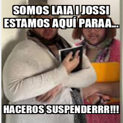 Meme Personalizado - SoMos laia i Jossi estamos aquí paraa... Haceros ...