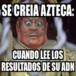 Meme Personalizado - Se creia azteca: Cuando lee los resultados de su ...