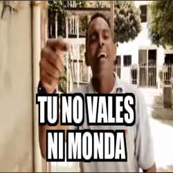 Meme Personalizado - tu no vales ni monda - 33516135