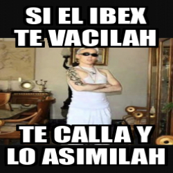 Meme Personalizado - Si el ibex te vacilah Te calla y lo asimilah ...