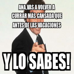 Meme Personalizado - Ana,vas a volver a currar más cansada que antes de ...