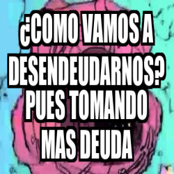 Meme Personalizado - ¿Como vamos a desendeudarnos? Pues tomando mas ...