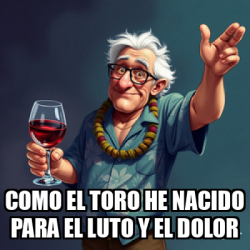 Meme Personalizado - Como el toro he nacido para el luto y el dolor ...