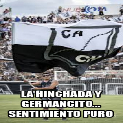 Meme Personalizado - La hinchada y germancito... sentimiento puro ...