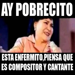 Meme Personalizado - ESTA ENFERMITO,PIENSA QUE ES COMPOSITOR Y CANTANTE ...