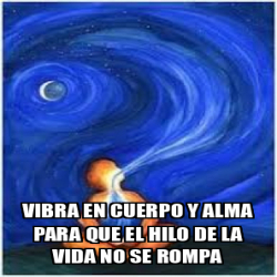 Meme Personalizado - Vibra en cuerpo y alma para que el hilo de la vida ...