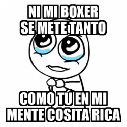 Meme Por favor - Ni mi boxer se mete tanto como tú en mi mente cosita ...