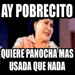 Meme Personalizado - ay pobrecito quiere panocha mas usada que nada ...