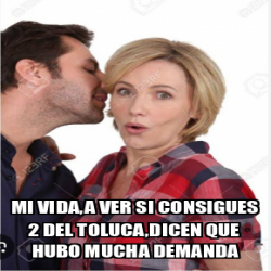 Meme Personalizado - Mi vida,a ver si consigues 2 del Toluca,dicen que ...
