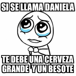 Meme Por favor - Si se llama daniela Te debe una cerveza grande y un ...