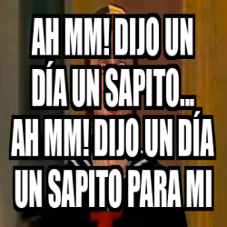 Meme Personalizado - Ah mm! Dijo un día un sapito... Ah mm! Dijo un día ...