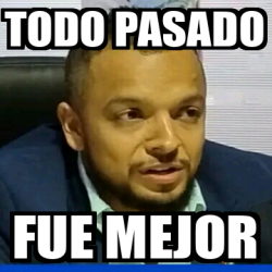 Meme Personalizado - Todo pasado Fue mejor - 33535364