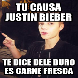 Meme Personalizado - Tu causa Justin bieber Te dice dele duro es carne ...