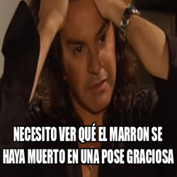 Meme Personalizado - Necesito ver qué el marron se haya muerto en una ...