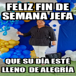 Meme Personalizado - feliz fin de semana jefa Que su día esté lleno de ...