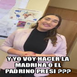 Meme Personalizado - Y yo voy hacer la madrina o el padrino Presi ...