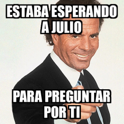 Meme Julio Iglesias - Estaba esperando a julio PARA PREGUNTAR POR TI - 33546911