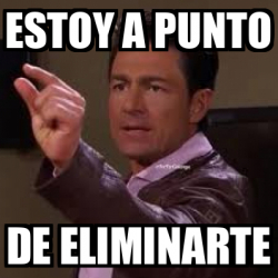 Meme Personalizado - ESTOY A PUNTO DE ELIMINARTE - 33549024