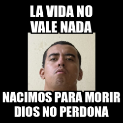 Meme Personalizado - la vida no vale nada nacimos para morir dios no ...
