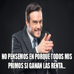 Meme Personalizado - No pensemos en porqué todos mis primos si ganan ...
