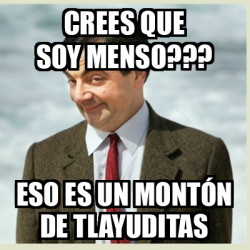 Meme Mr Bean - Crees que soy menso??? Eso es un montón de Tlayuditas ...