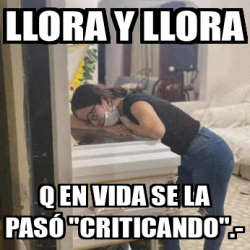 Meme Personalizado - LLORA Y LLORA Q EN VIDA SE LA PASÓ "CRITICANDO ...
