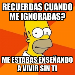 Meme Homer - Recuerdas cuando me ignorabas? Me estabas enseñando a ...