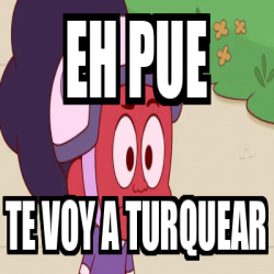 Meme Personalizado - EH PUE Te voy a Turquear - 33552465