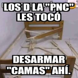 Meme Personalizado - LOS D LA "PNC" LES TOCÓ DESARMAR "CAMAS" AHÍ ...