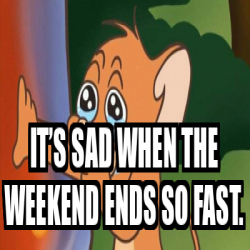 Meme Personalizado - It’s sad when the weekend ends so fast. - 33556106