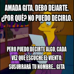 Meme Personalizado - Amada gita, debo dejarte. ¿Por qué? No puedo ...