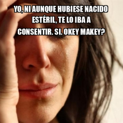 Meme Problems - Yo, ni aunque hubiese nacido Estéril, te lo iba a ...