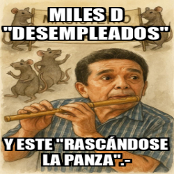 Meme Personalizado - MILES D "DESEMPLEADOS" Y ESTE "RASCÁNDOSE LA PANZA ...