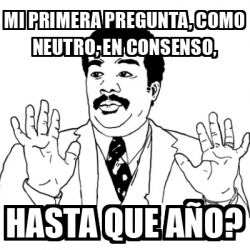 Meme Ay Si - Mi primera pregunta, como neutro, en consenso, Hasta que ...