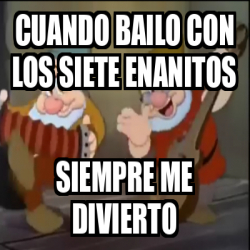 Meme Personalizado - Cuando bailo con los siete enanitos siempre me ...