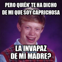 Meme Bad Luck Brian - Pero quién' te ha dicho de mi que soy Caprichosa ...