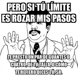 Meme Ay Si - Pero si tú límite es rozar mis pasos Te presto un par de ...