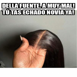 Meme Personalizado - Della fuente. A muy mal! Tú tas echado novia ya ...