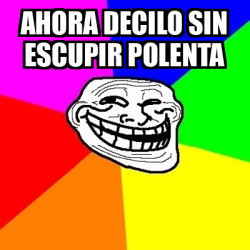 Meme Troll - Ahora decilo sin escupir polenta - 33563317