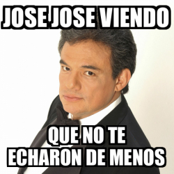 Meme Personalizado - Jose Jose viendo que no te echaron de menos - 33563586