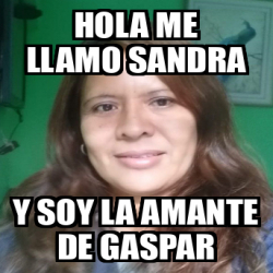 Meme Personalizado - HOLA ME LLAMO Sandra Y soy la amante de Gaspar ...